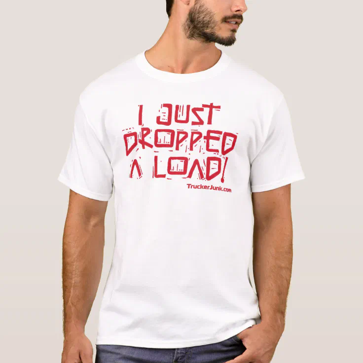I Just Dropped a Load T-Shirt | Zazzle