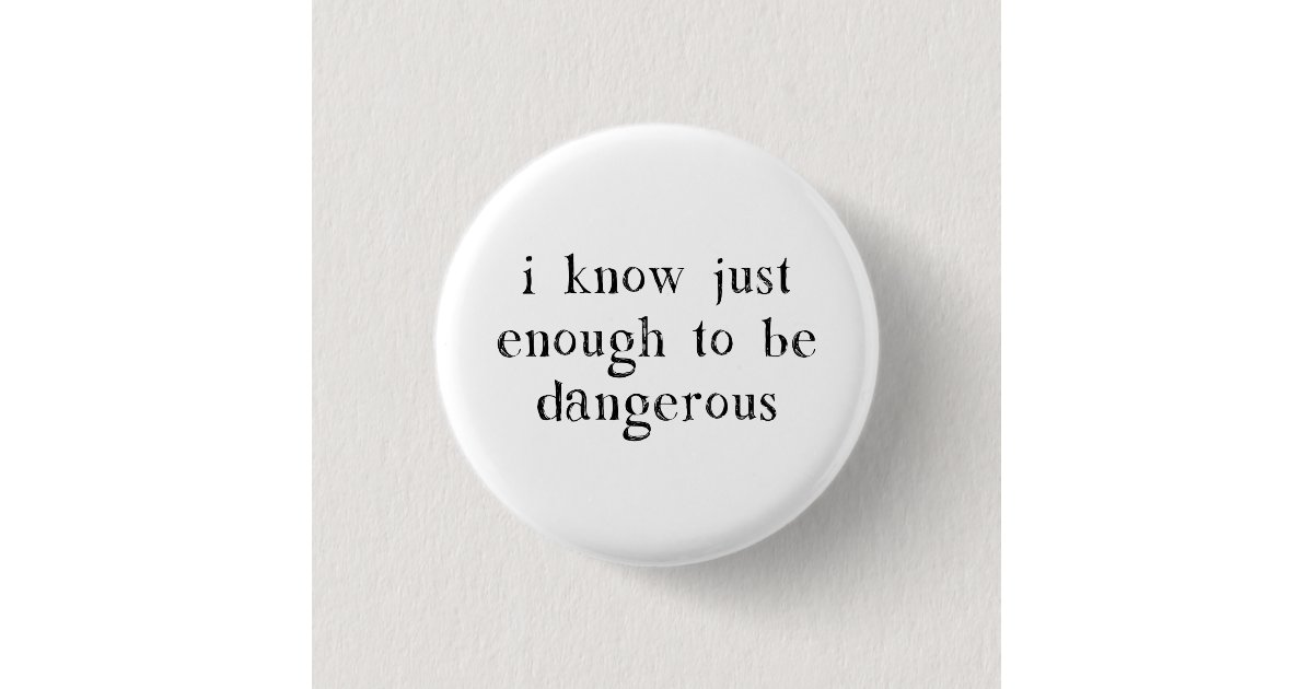 I Know Just Enough To Be Dangerous Button | Zazzle