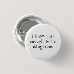 I Know Just Enough To Be Dangerous Button | Zazzle