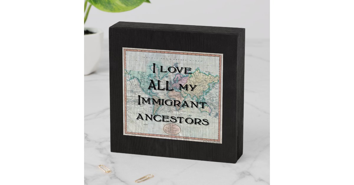 I Love ALL My Immigrant Ancestors | Wooden Box Sign | Zazzle