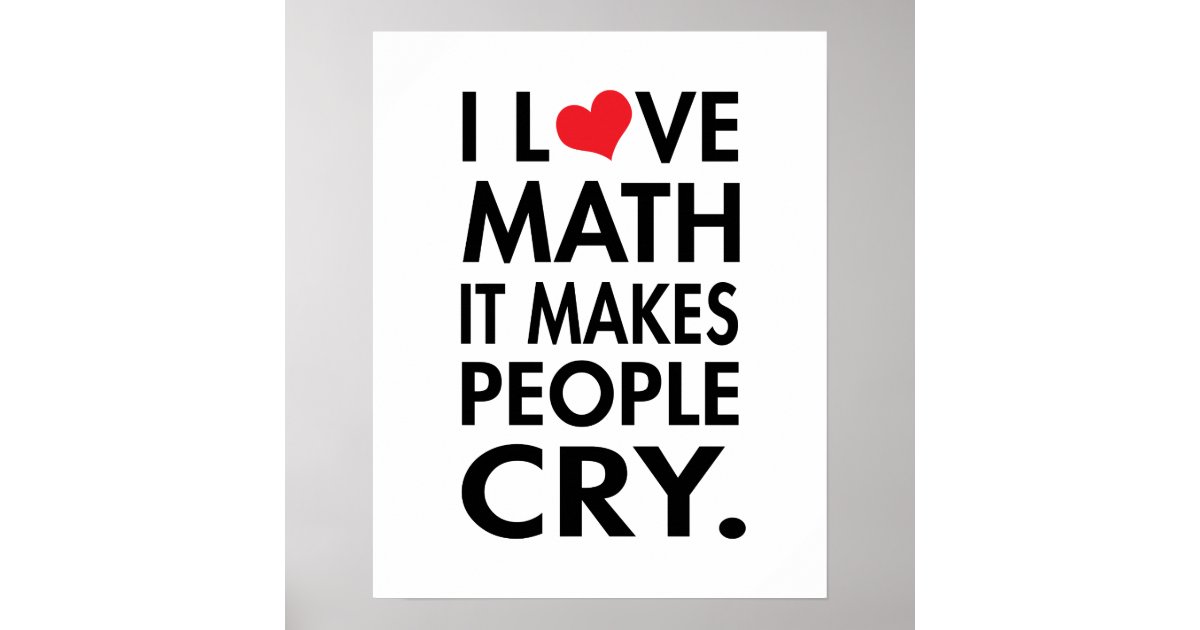 I Love Math, It makes people cry Poster | Zazzle