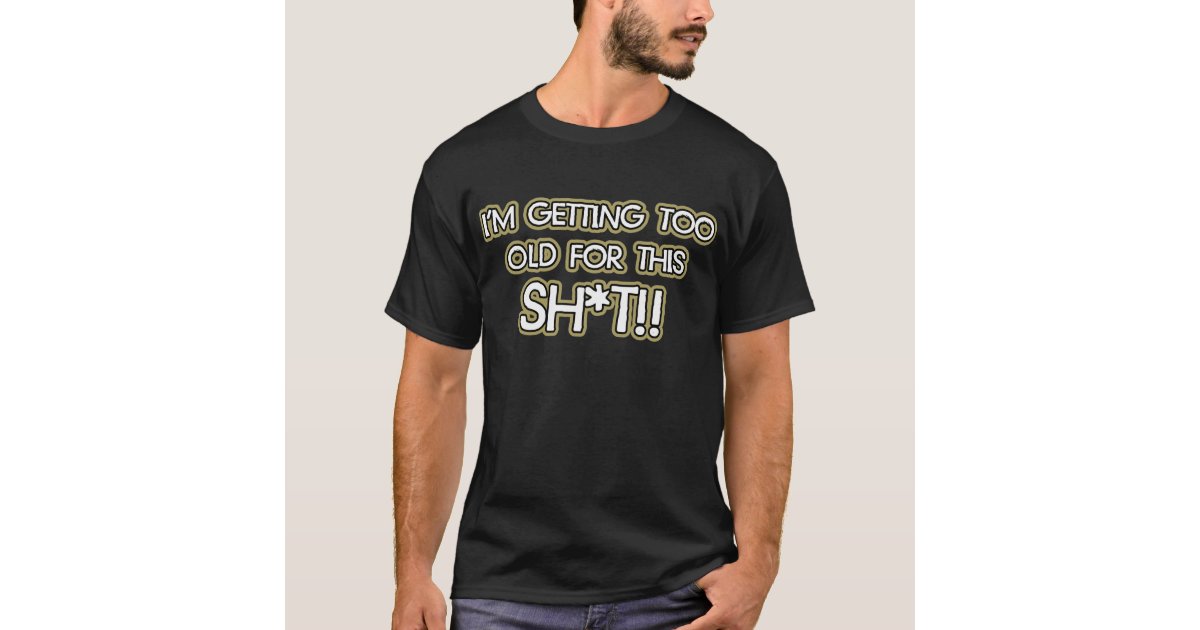 I’m getting too old for this crap T-Shirt | Zazzle