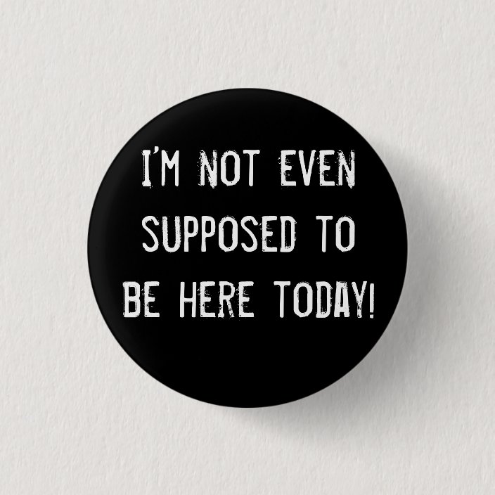 I’m not even supposed to be here today! button | Zazzle.com