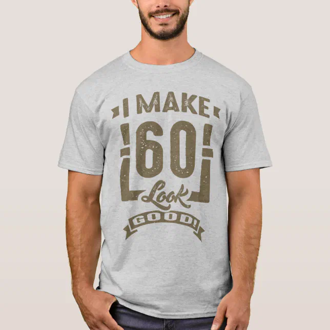I Make 60 Look Good! T-Shirt | Zazzle