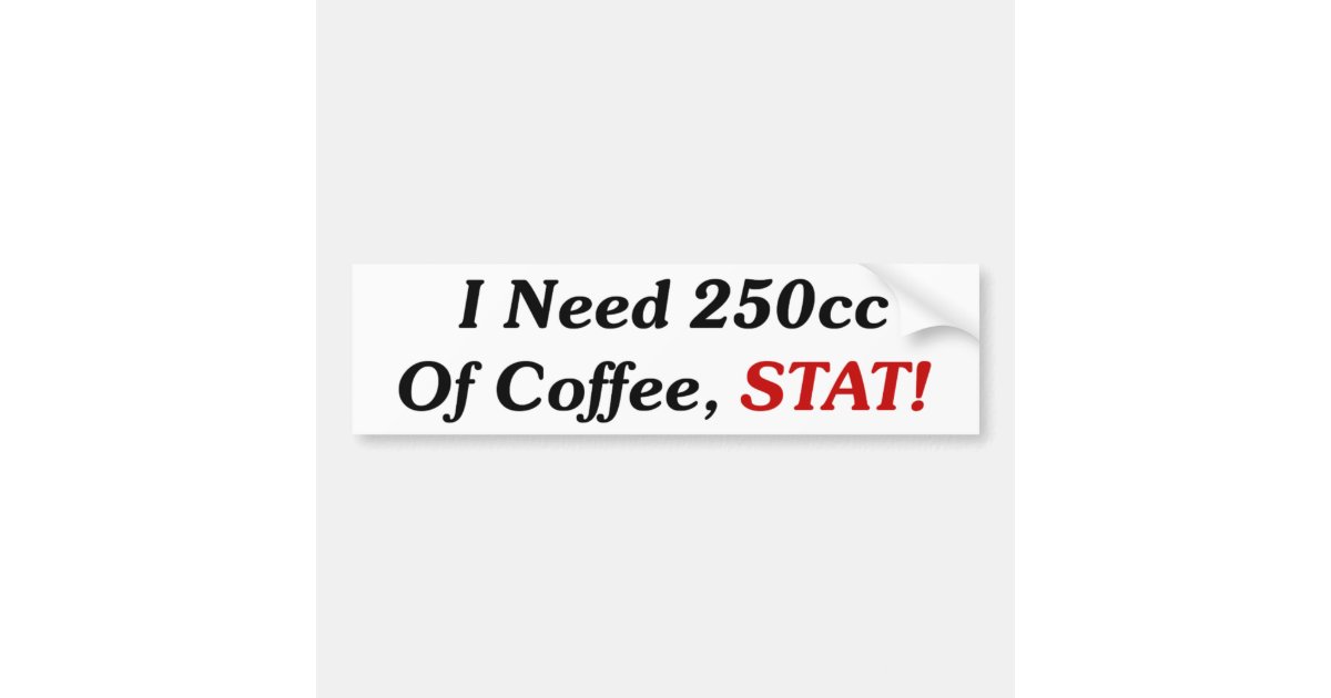 I Need 250cc Of Coffee STAT! Bumper Sticker | Zazzle