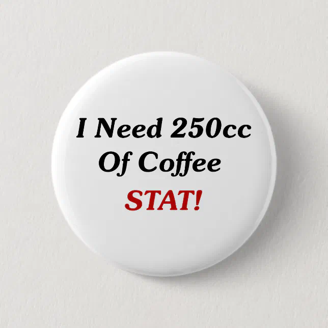 I Need 250cc Of Coffee STAT! Button | Zazzle
