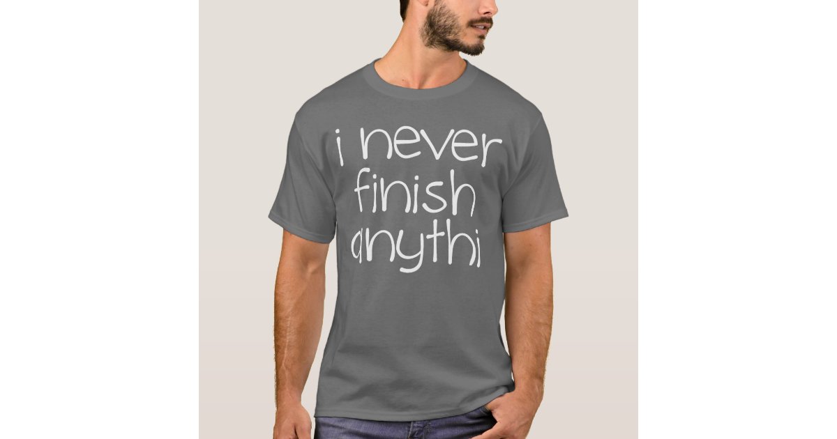 I never finish anything T-Shirt | Zazzle
