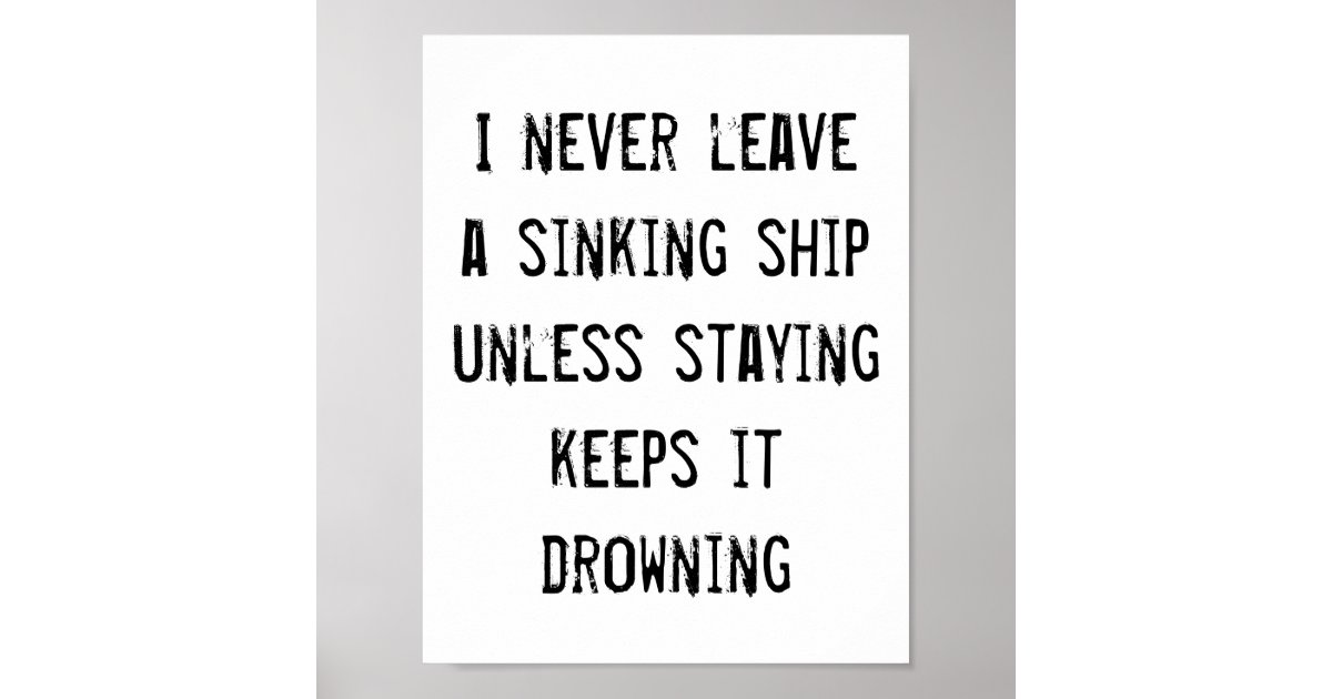I never leave a sinking ship, quote poster | Zazzle