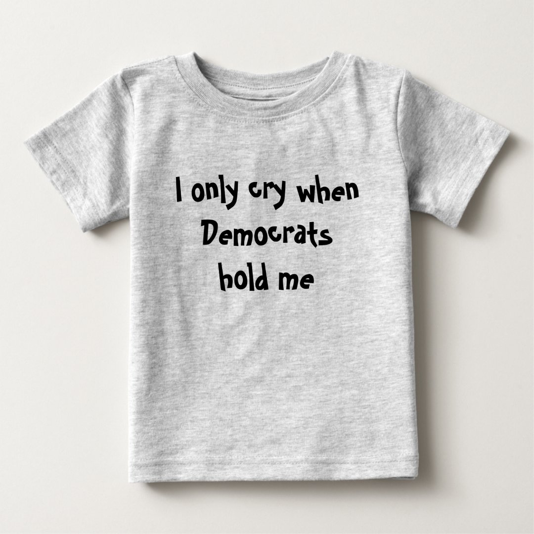 I Only Cry When Democrats Hold Me: Baby T-Shirt | Zazzle