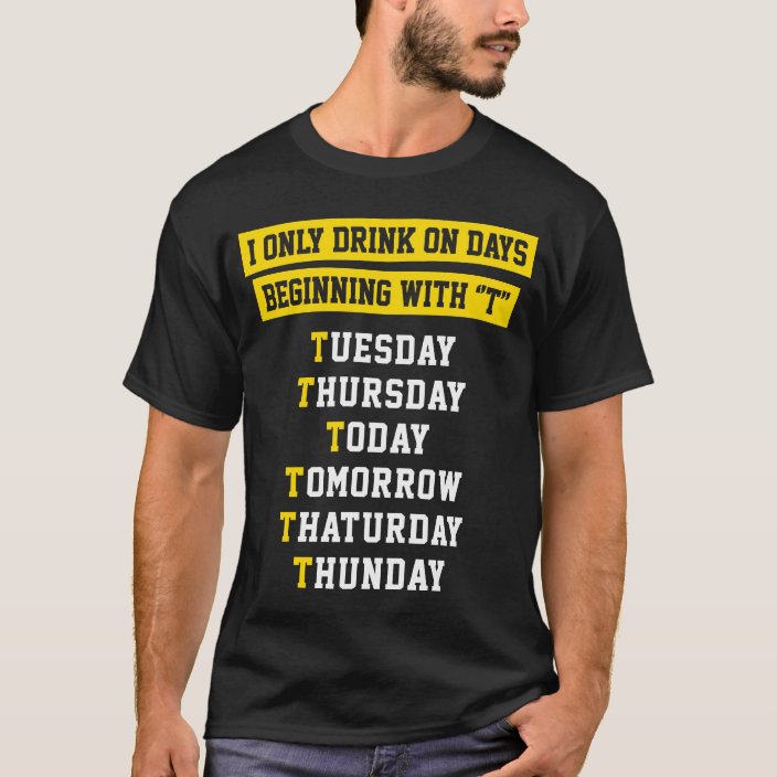 I ONLY DRINK ON DAYS BEGINNING WITH T T-Shirt | Zazzle.com