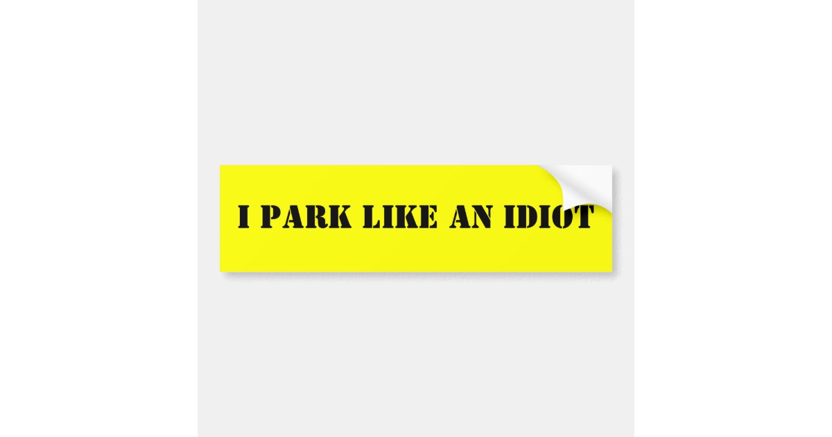 I PARK LIKE AN IDIOT BUMPER STICKER | Zazzle