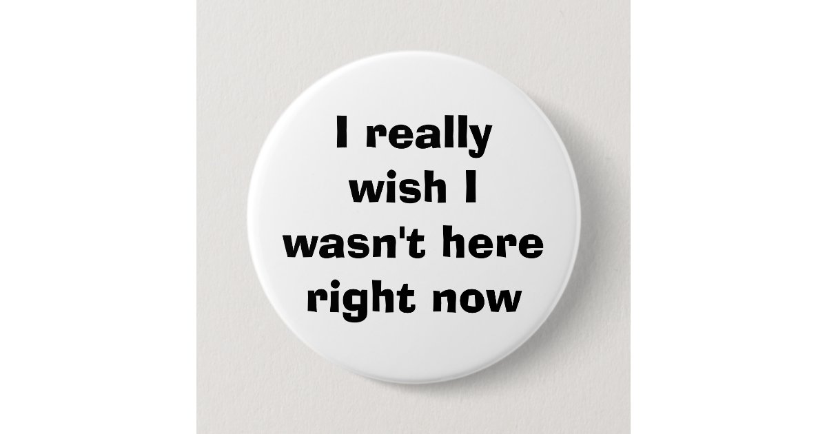 I really wish I wasn't here right now Button | Zazzle