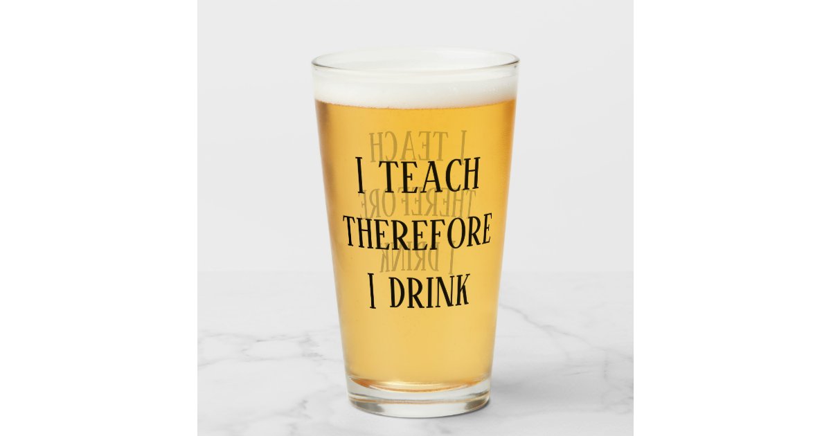 I Teach Therefore I Drink Funny Teacher T Glass Zazzle