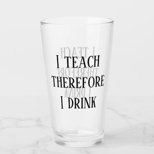 I Teach Therefore I Drink Funny Teacher T Glass Zazzle