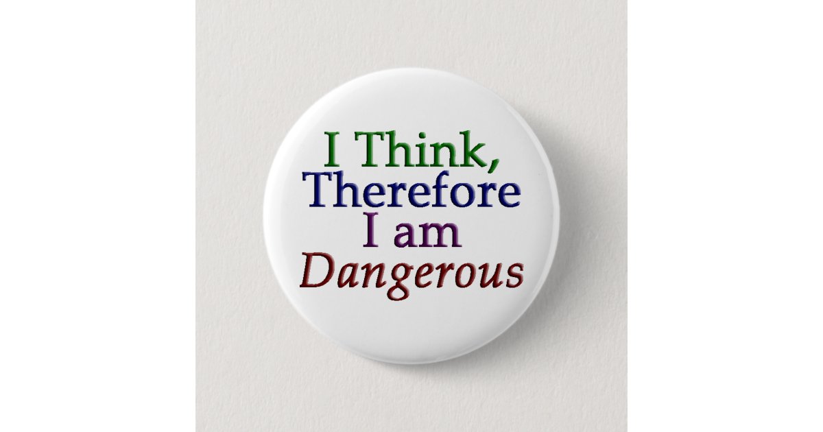 I Think, Therefore I am Dangerous Button | Zazzle