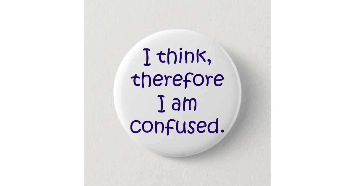 I think, therfore I am confused Pinback Button | Zazzle