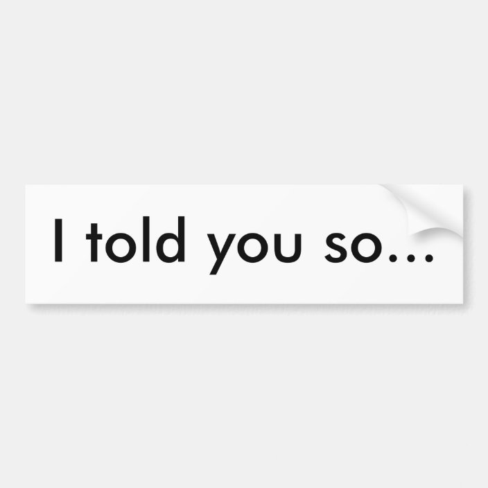 I told you so... bumper sticker | Zazzle.com