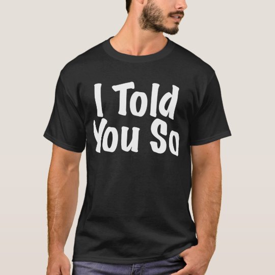 I told you So T-Shirt | Zazzle.com