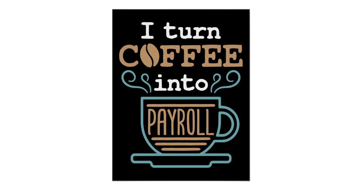 I Turn Coffee Into Payroll Poster | Zazzle