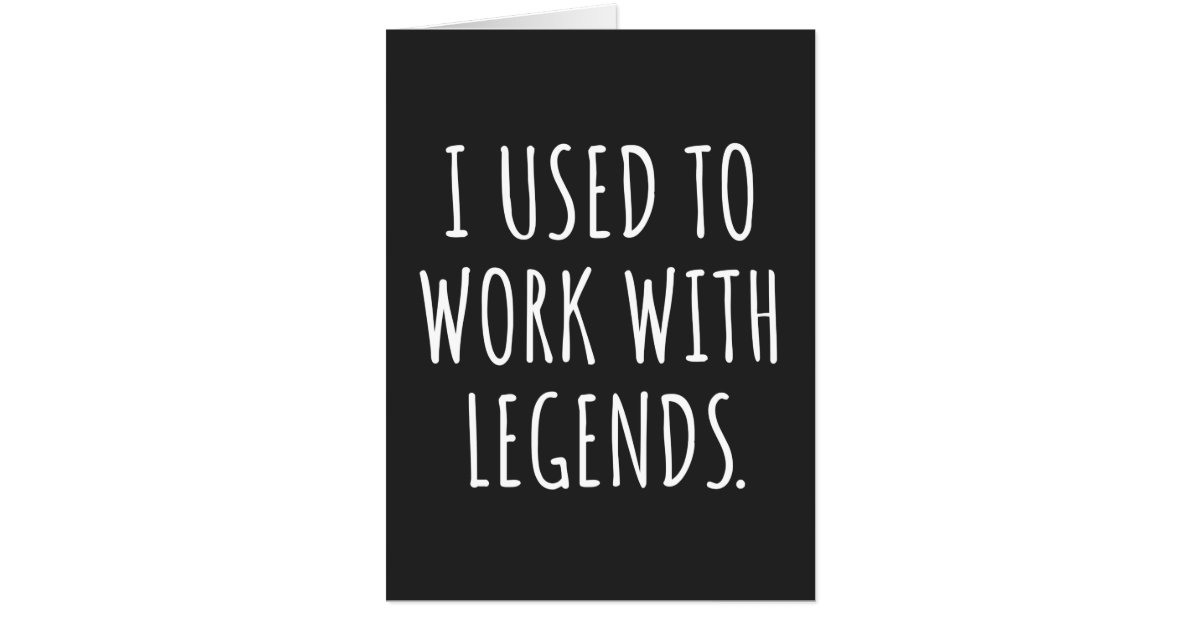 I USED TO WORK WITH LEGENDS CARD | Zazzle