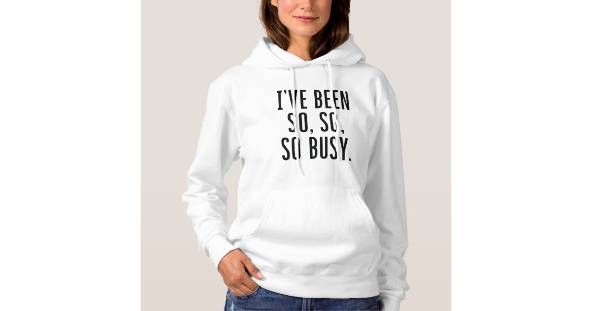 I’ve Been So So So Busy Hoodie | Zazzle