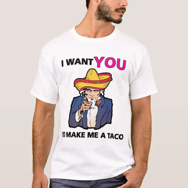 I want YOU to make me a taco! T-Shirt | Zazzle