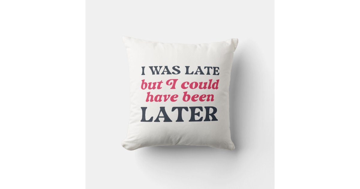 I Was Late But I Could Have Been Later Throw Pillow | Zazzle