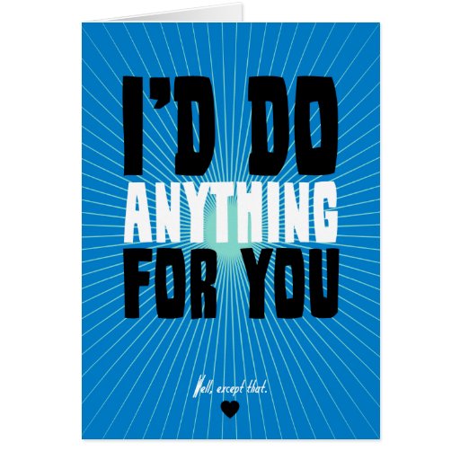 I'd Do Anything For You - Well, Except That Card | Zazzle