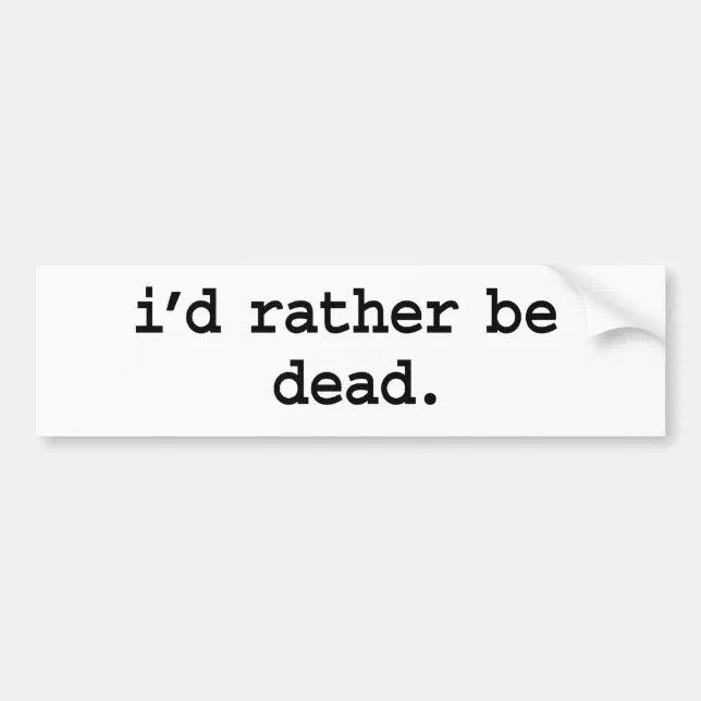 i'd rather be dead. bumper sticker | Zazzle