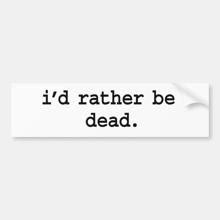 i'd rather be dead. bumper sticker | Zazzle