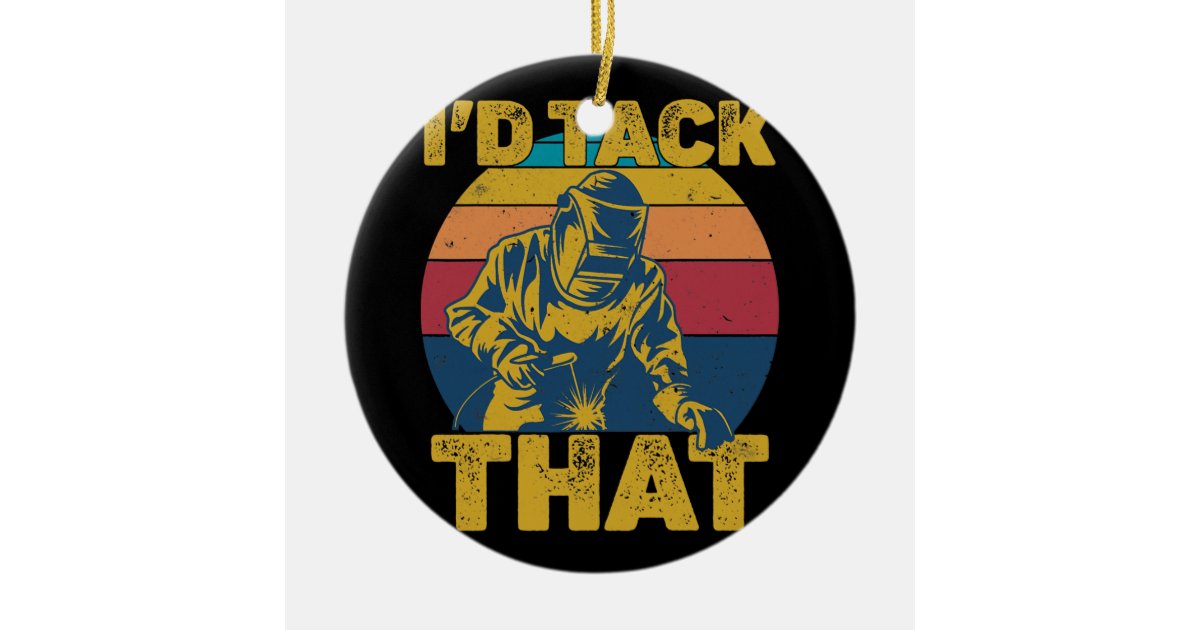 I'd Tack That Welding Welder Weld Ceramic Ornament | Zazzle
