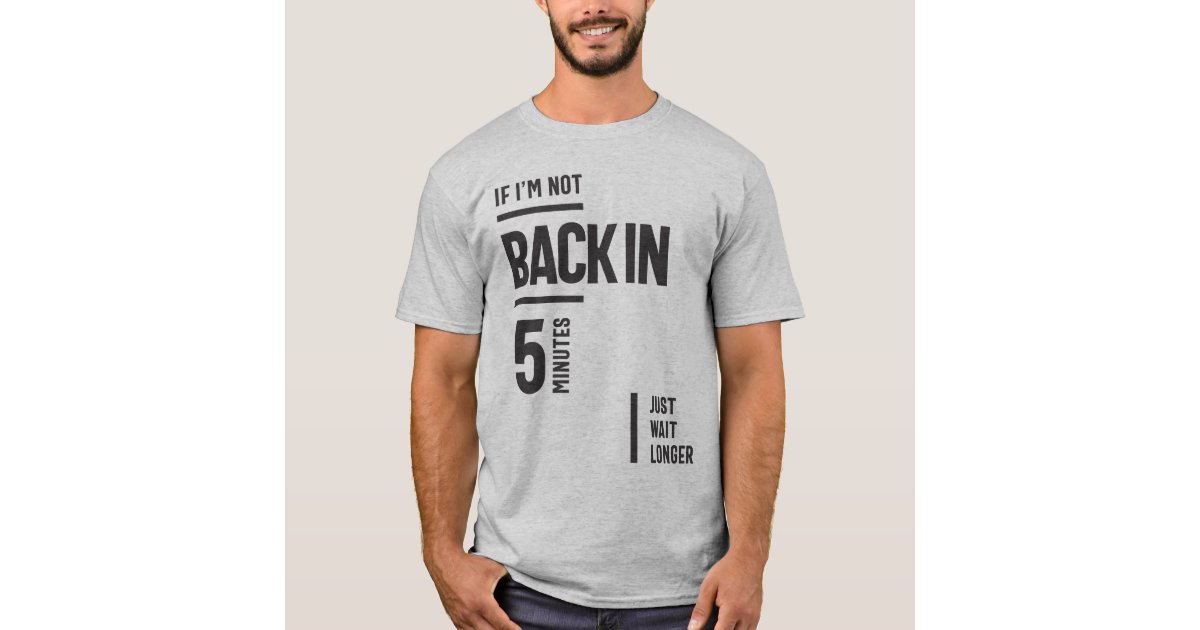 If I'm Not Back in 5 Minutes, Just Wait Longer T-Shirt | Zazzle