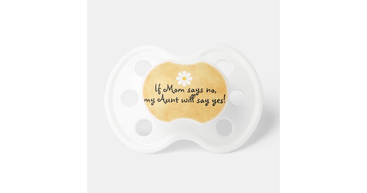 If Mom says no, my Aunt will say yes, funny quote Pacifier | Zazzle
