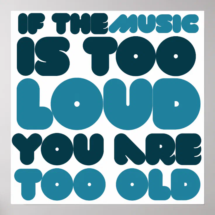 If the music is too loud you are too old poster | Zazzle