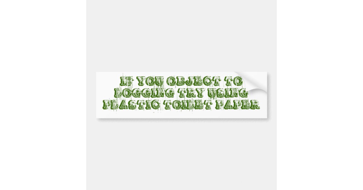 IF YOU OBJECT TO LOGGING TRY USING PLASTIC TOIL... BUMPER STICKER | Zazzle