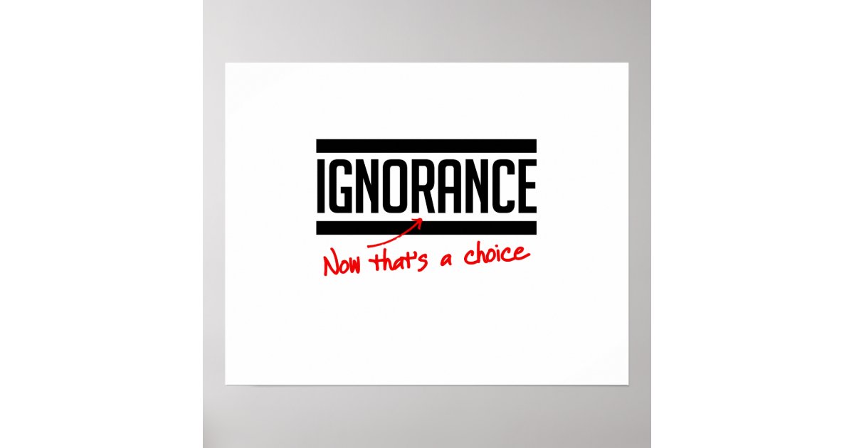 Ignorance is a choice poster | Zazzle