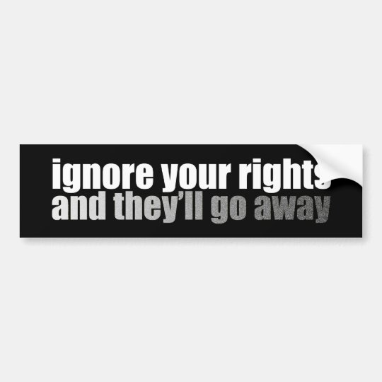 Ignore Your Rights And They'll Go Away Bumper Sticker | Zazzle.com