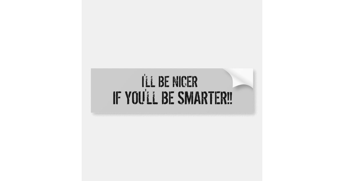 I'LL BE NICER, IF YOU'LL BE SMARTER!! BUMPER STICKER | Zazzle I'LL BE NICER, IF YOU'LL BE SMARTER!! BUMPER STICKER | Zazzle
