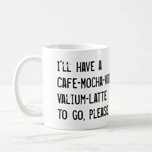 I'LL HAVE A CAFE-MOCHA-VODKA-VALIUM-LATTE TO GO COFFEE MUG | Zazzle