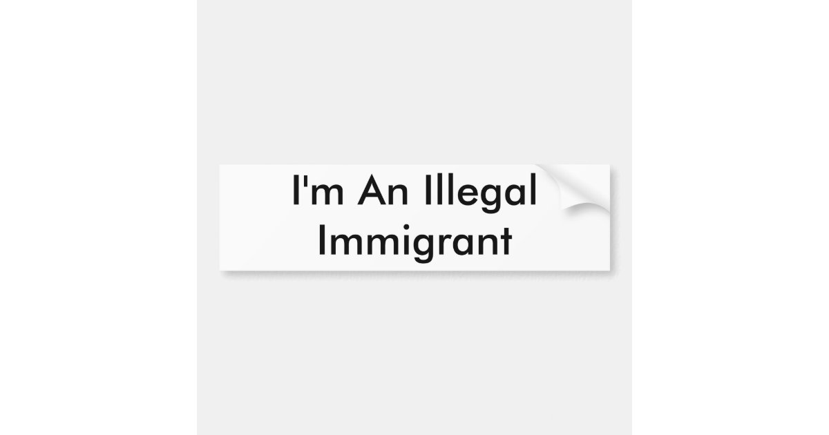 I'm An Illegal Immigrant Bumper Sticker | Zazzle