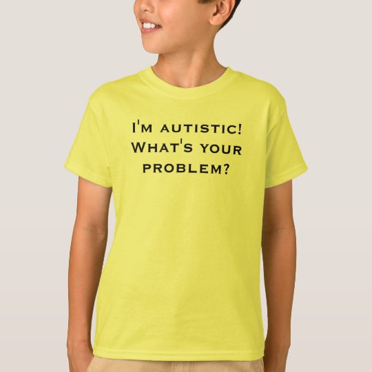 I'm autistic! What's your problem? T-Shirt | Zazzle.com
