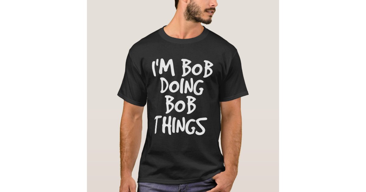 I'm Bob Doing Bob Things Funny Gift Idea T-Shirt | Zazzle