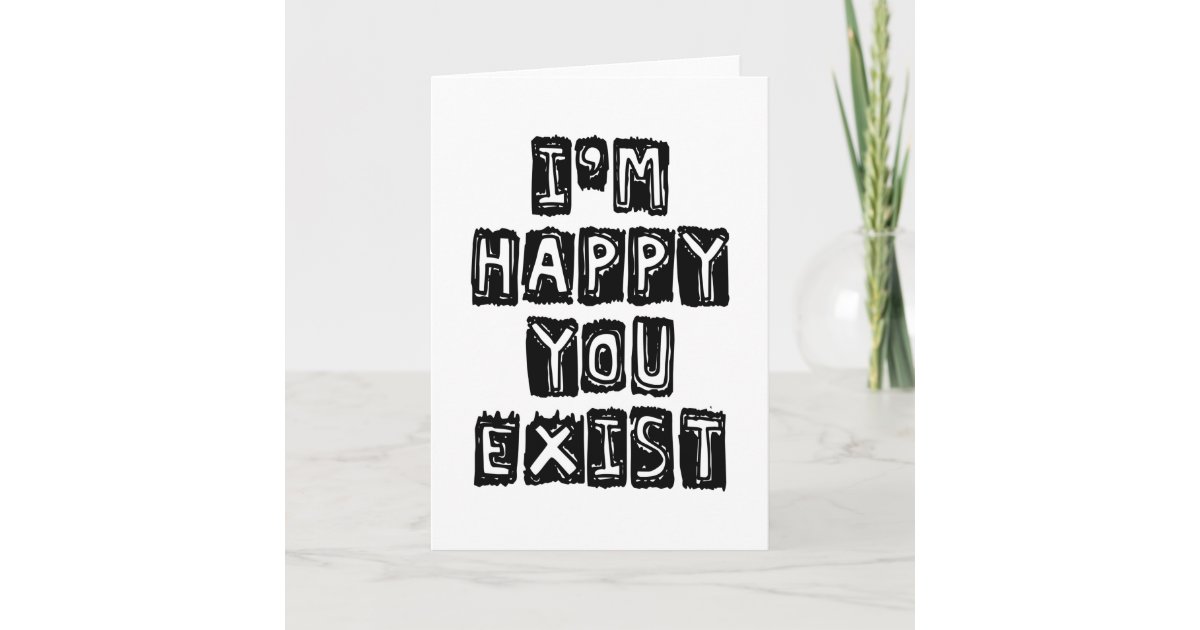 I'm happy you exist card | Zazzle