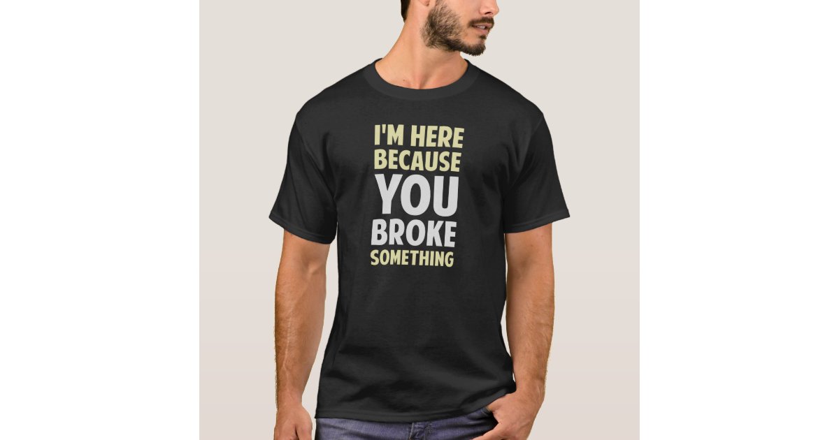 Im Here Because You Broke Something T Shirt Zazzle