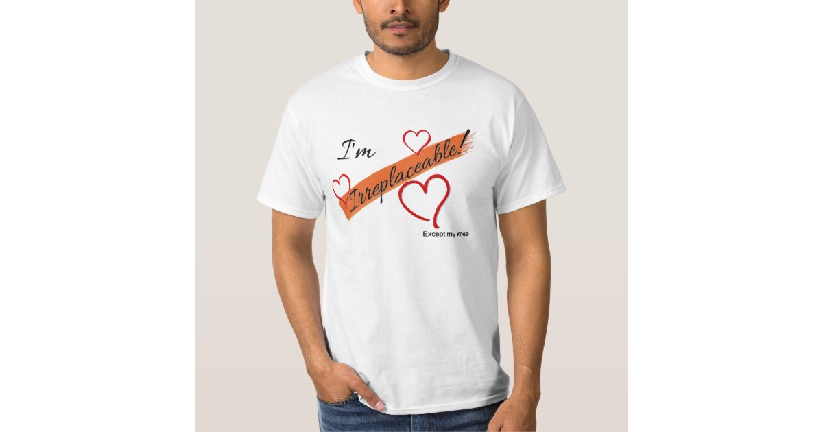 I'm Irreplaceable! Except my knee T-Shirt | Zazzle