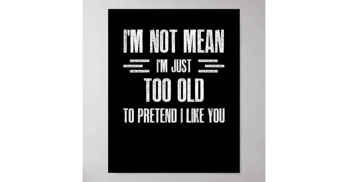 Im Not Mean I'm Just Too Old To Pretend I Like You Poster | Zazzle Im Not Mean I'm Just Too Old To Pretend I Like You Poster | Zazzle