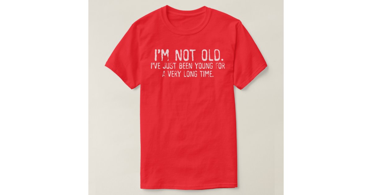 I'm Not Old I've Just Been Young For A Very Long T T-Shirt | Zazzle