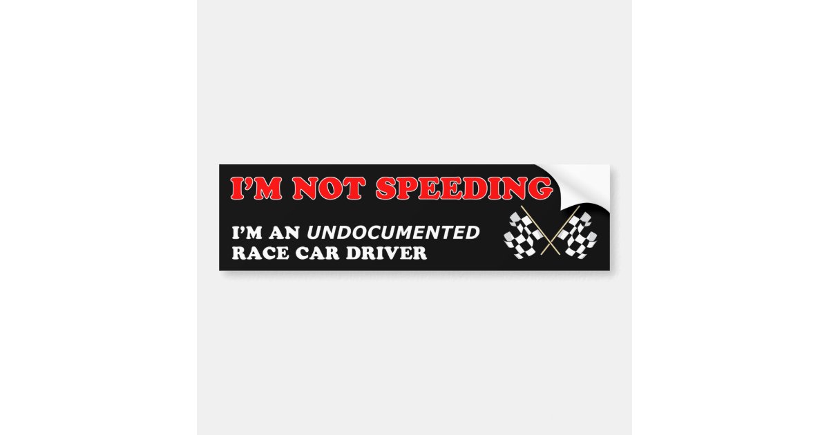 I'm Not Speeding...Undocumented Race Car Driver Bumper Sticker | Zazzle