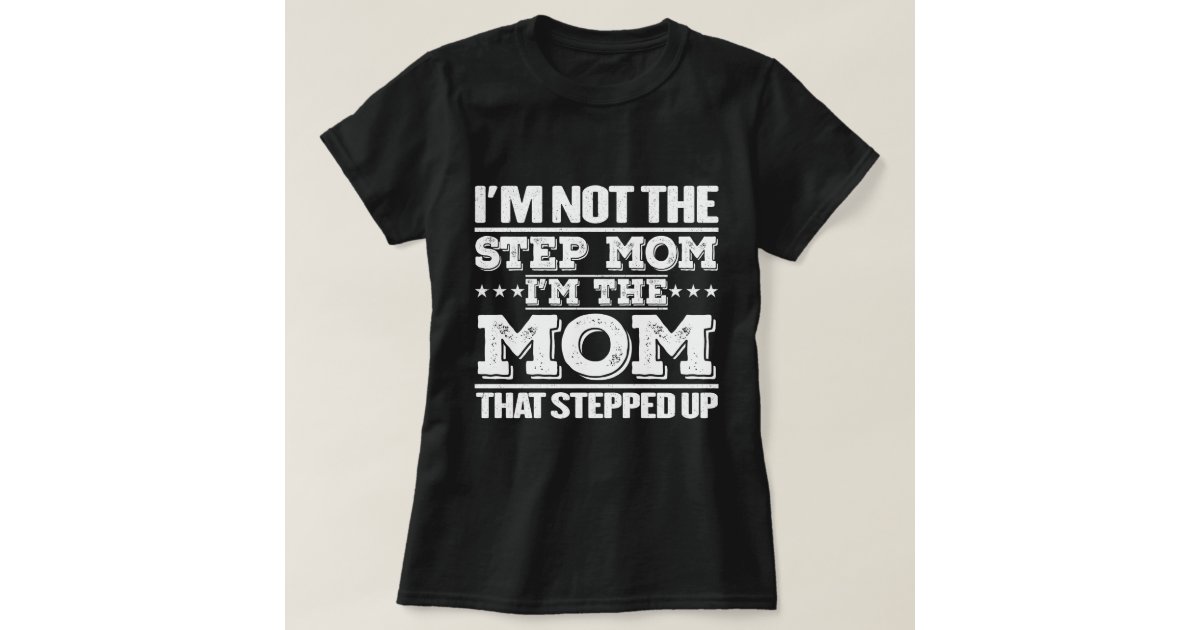 I'm Not The Step Mom I'm The Mom That Stepped Up T-Shirt | Zazzle
