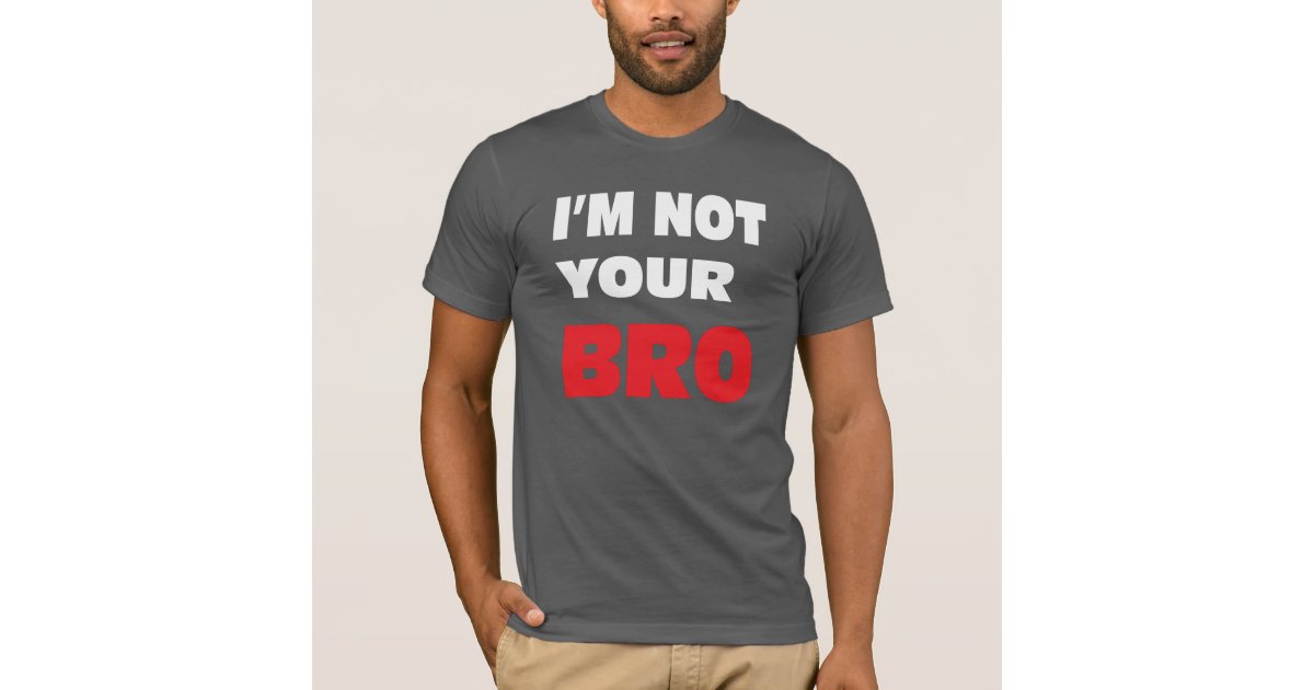 I'm not your BRO. T-Shirt | Zazzle